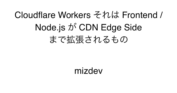 Cloudflare Workers それは Frontend / Node.js が CDN Edge Side まで拡張されるもの - mizdev
